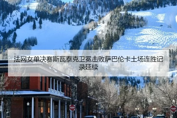 法网女单决赛斯瓦泰克卫冕击败萨巴伦卡土场连胜记录延续 - 333体育